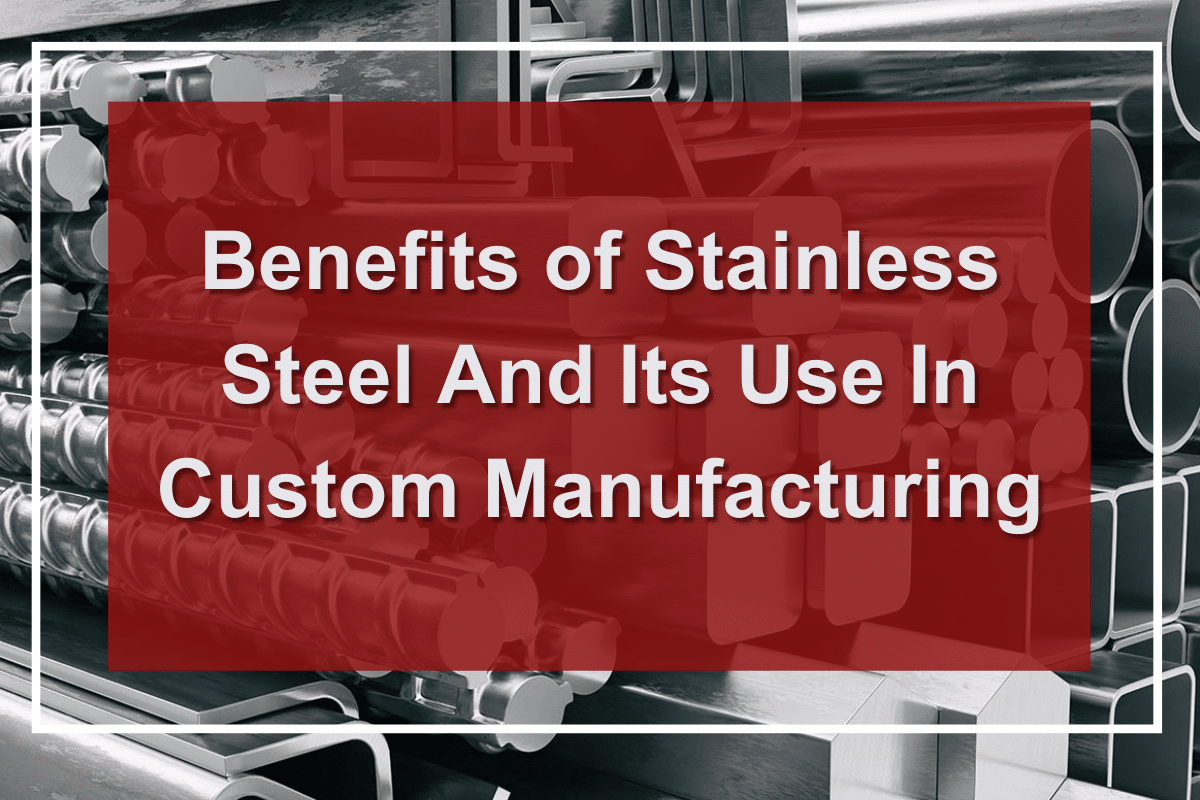 Benefits of Stainless Steel And Its Use In Custom Manufacturing