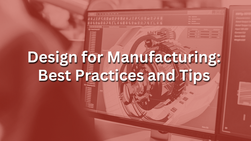 Design for Manufacturing: Best Practices and Tips